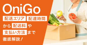 『OniGo（オニゴー）』配送エリア・配達時間から配送料や支払い方法まで徹底解説！ - 食材宅配ガイド
